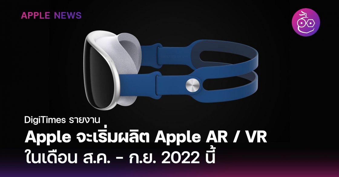 Apple ทดสอบการผลิต Apple AR / VR เรียบร้อยแล้ว เริ่มผลิตจริงเดือน ส.ค. 2022