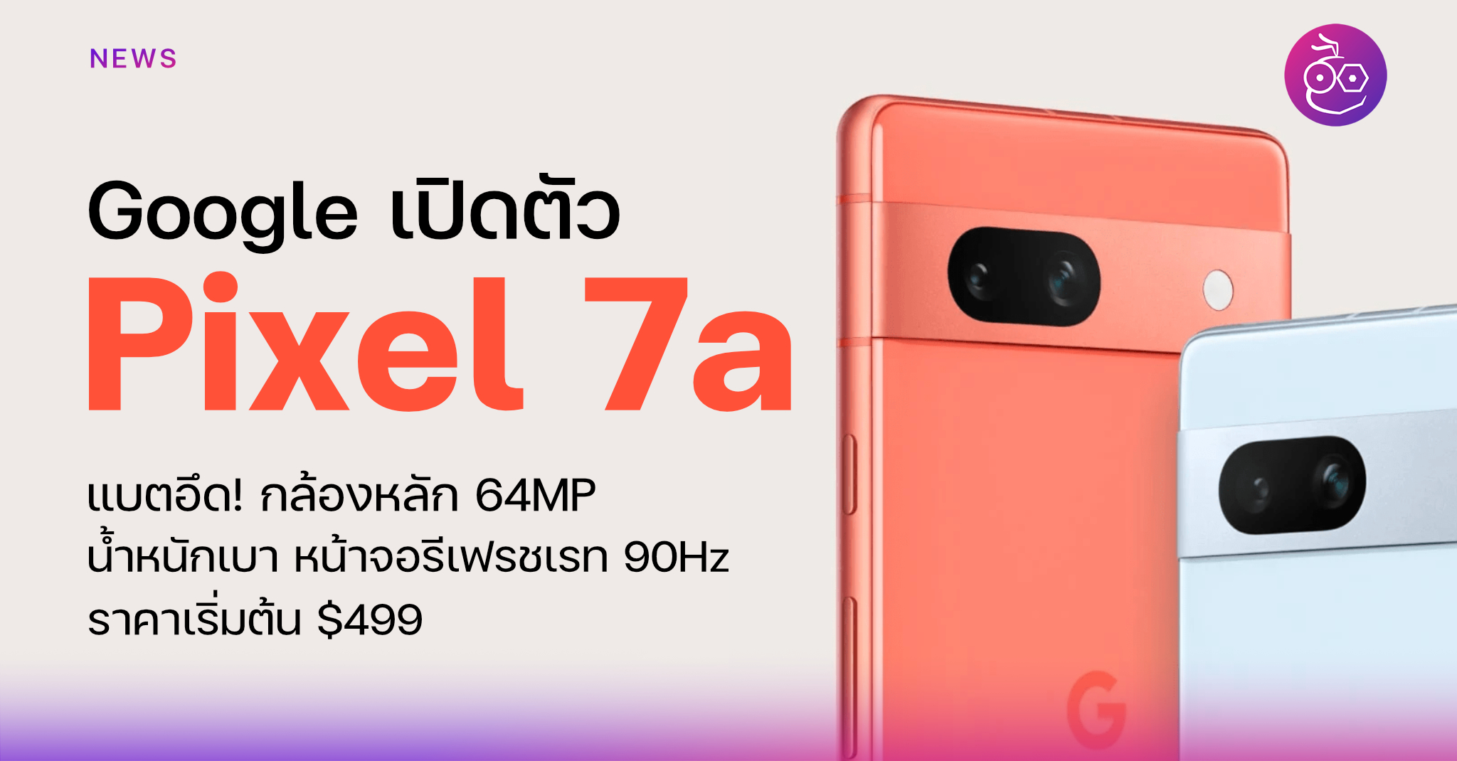 เปิดตัว Google Pixel 7a หน้าจอ 6.1" อัตรารีเฟรช 90Hz รองรับชาร์ตไร้สาย พร้อมสีใหม่สดใส ราคา 16 ...