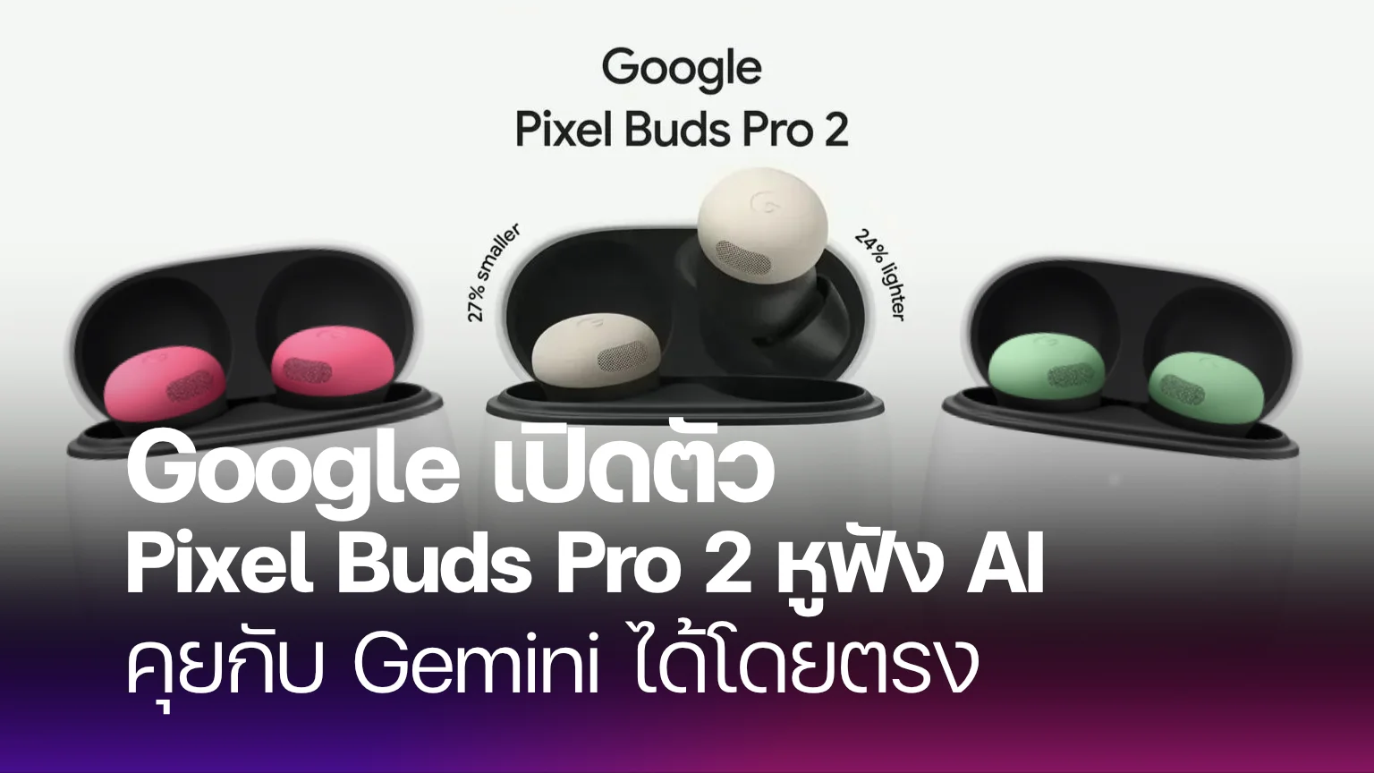 Google เปิดตัว Pixel Buds Pro 2 หูฟัง Ai คุยกับ Gemini ได้โดยตรง