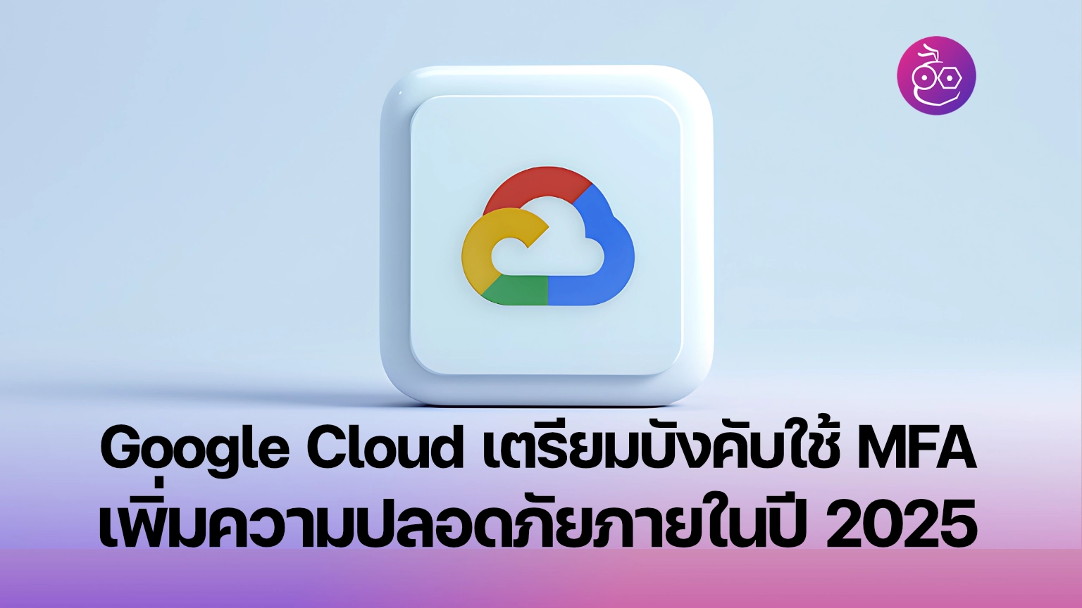 Google Cloud เตรียมบังคับใช้ MFA เพิ่มความปลอดภัยภายในปี 2025