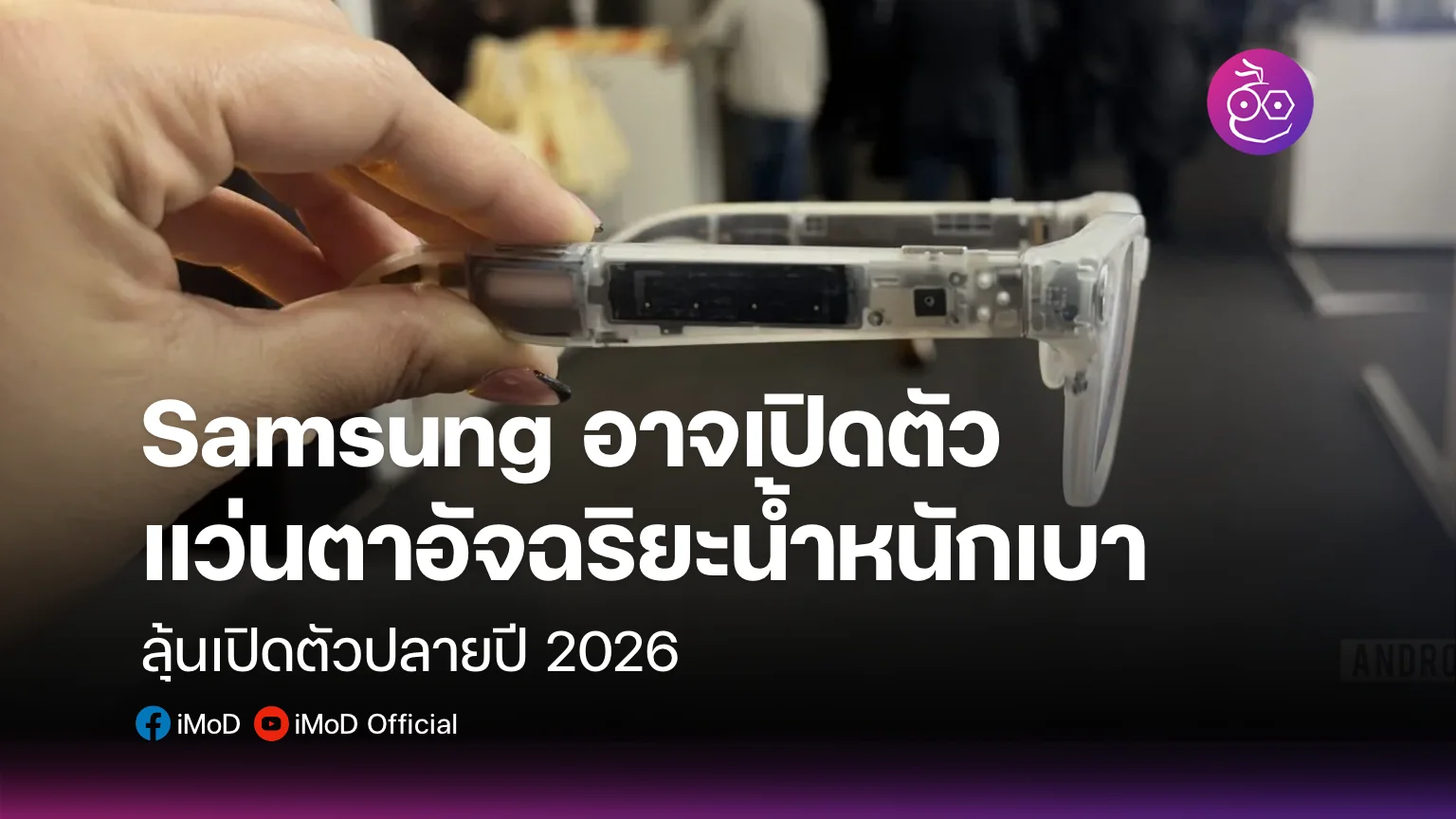 Samsung อาจเปิดตัว แว่นตาอัจฉริยะ น้ำหนักเบา ในปลายปีนี้